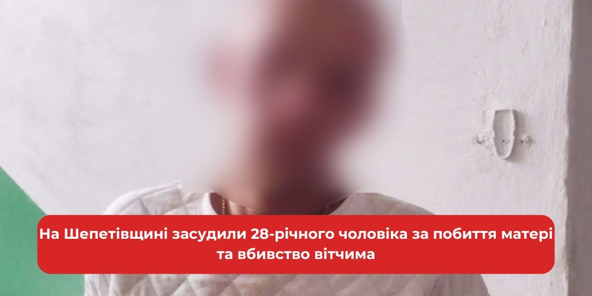 На Шепетівщині засудили 28-річного чоловіка за побиття матері та вбивство вітчима - vsim.ua