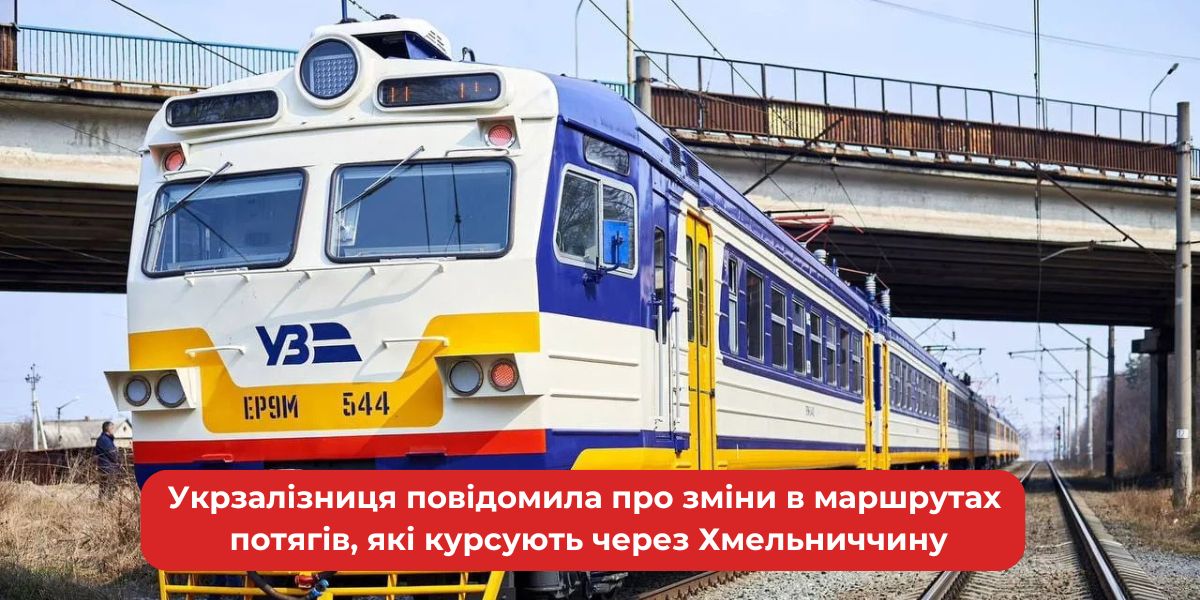 Укрзалізниця повідомила про зміни в маршрутах потягів, які курсують через Хмельниччину - vsim.ua